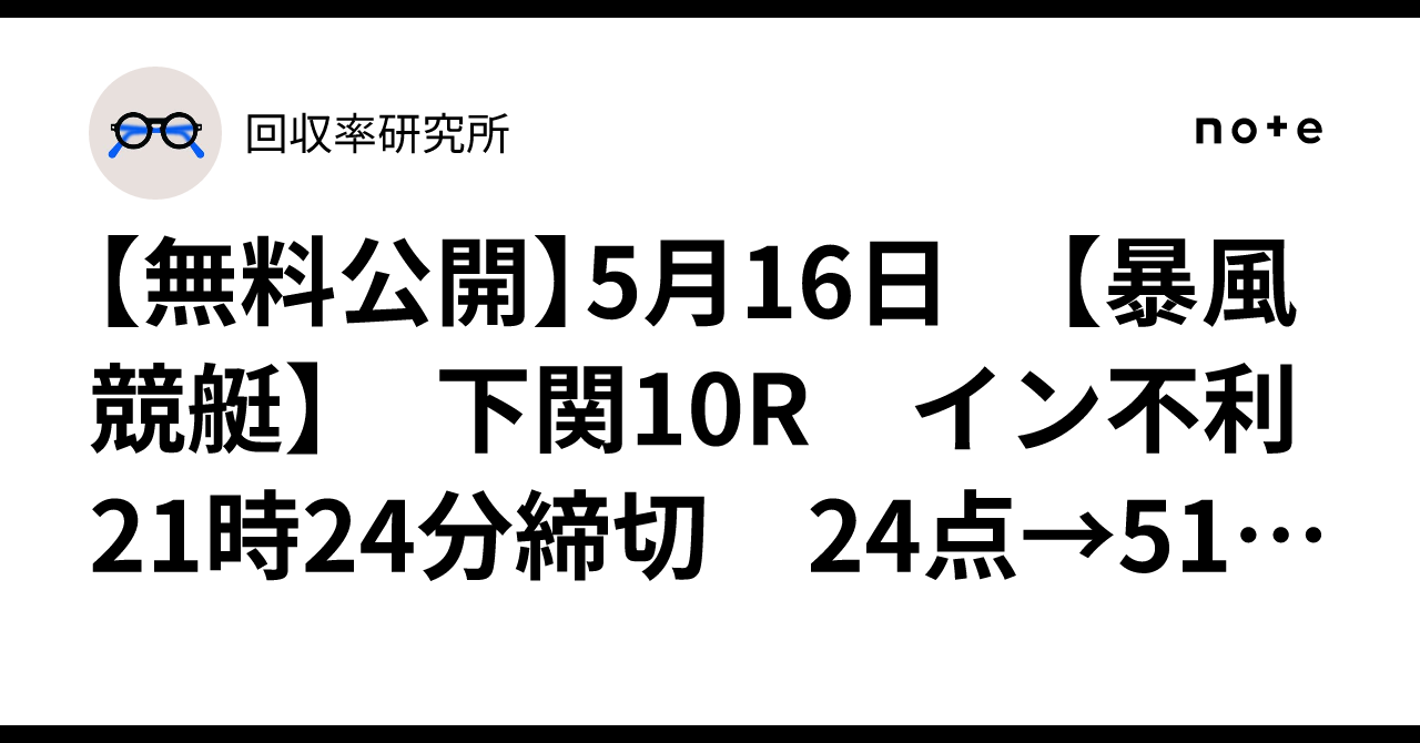 【無料公開】5月16日 【暴風競艇】 下関10R イン不利 21時24分締切 24点→51.7倍｜回収率研究所