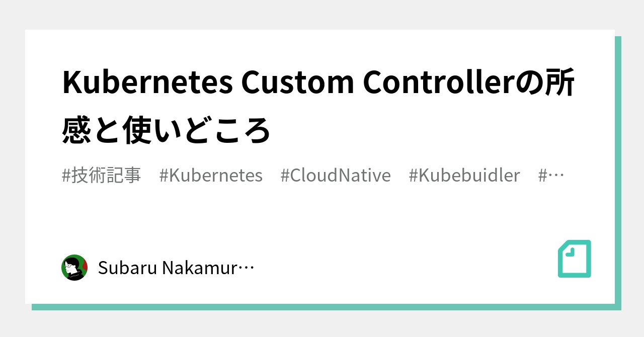 Kubernetes Custom Controllerの所感と使いどころ｜Subaru Nakamura(varu3)