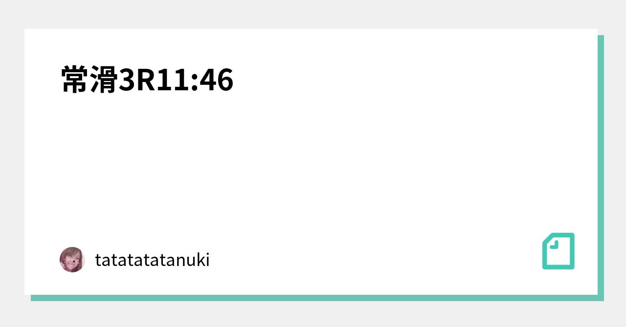 常滑3R11:46｜tatatatatanuki｜note