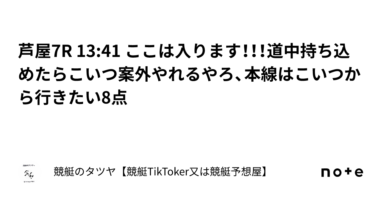 芦屋7R 13:41 ここは入ります！！！道中持ち込めたらこいつ案外やれるやろ、本線はこいつから行きたい8点｜競艇のタツヤ【競艇TikToker又は競艇予想屋】