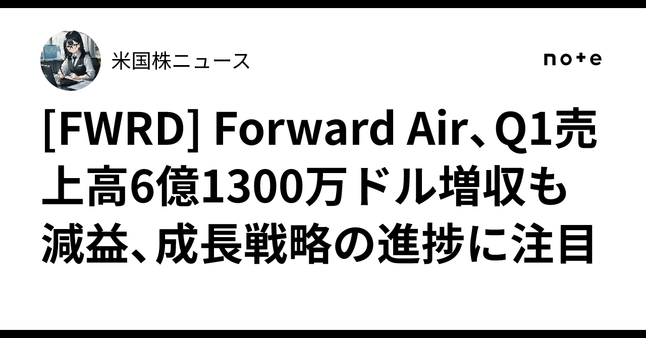 [FWRD] Forward Air、Q1売上高6億1300万ドル増収も減益、成長戦略の進捗に注目｜米国株ニュース