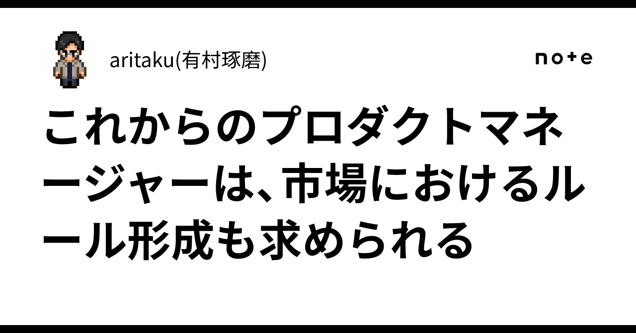 これからのプロダクトマネージャーは、市場におけるルール形成も求められる｜aritaku(有村琢磨)