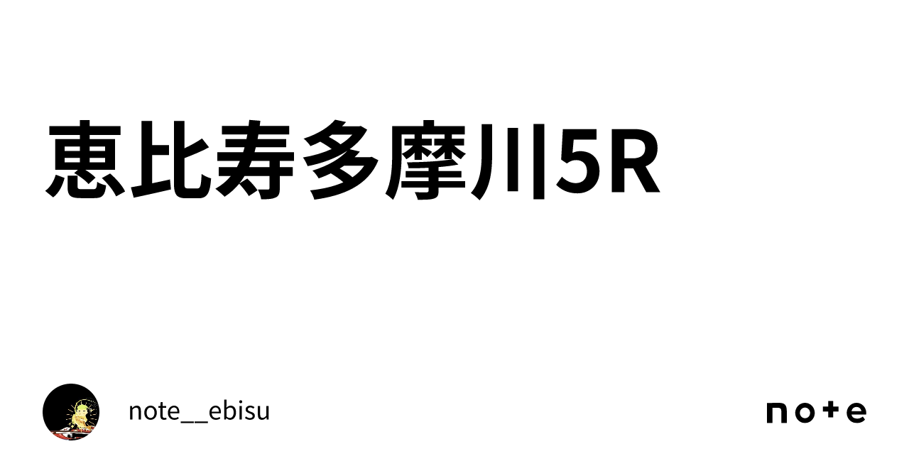 恵比寿多摩川5R🎯🔥🎯｜note__ebisu