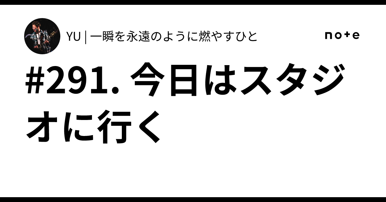 #291. 今日はスタジオに行く｜YU | 一瞬を永遠のように燃やすひと