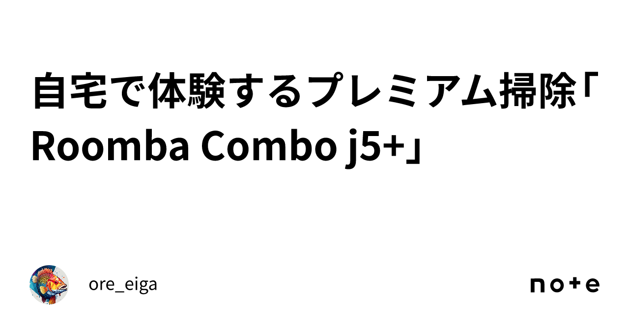自宅で体験するプレミアム掃除「Roomba Combo j5+」｜ore_eiga