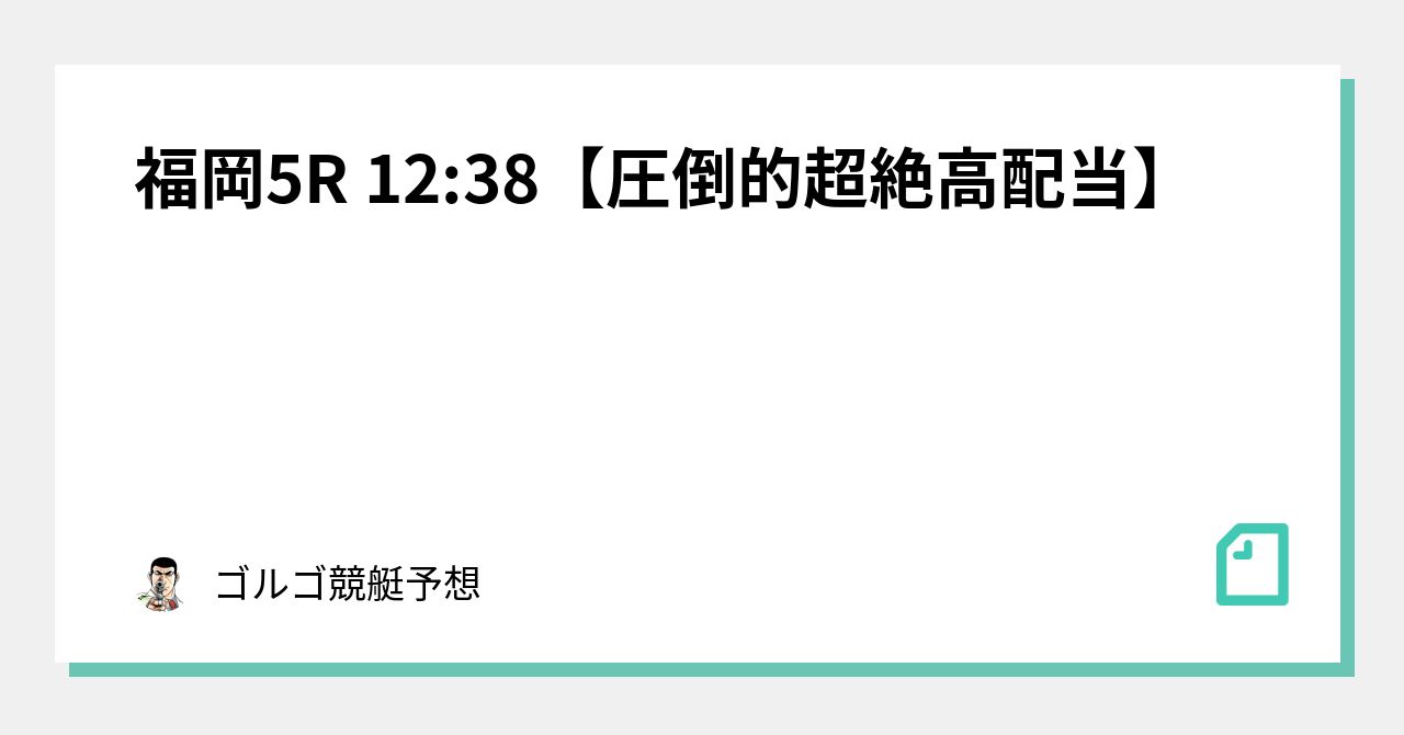 福岡5R 12:38【圧倒的超絶高配当】｜万舟ニキ@プロ競艇予想｜note