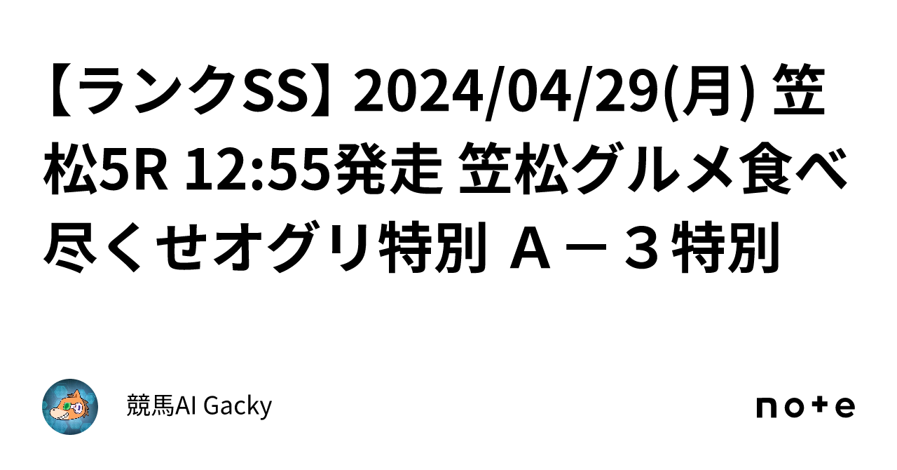 【ランクSS】 2024/04/29(月) 笠松5R 12:55発走 笠松グルメ食べ尽くせオグリ特別 A－3特別｜ガキホース@競馬AI