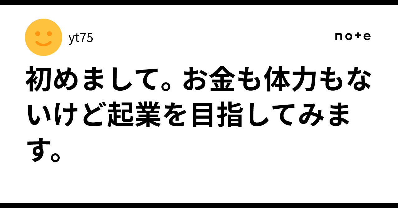 初めまして。お金も体力もないけど起業を目指してみます。｜yt75