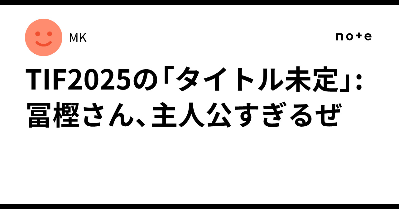 TIF2025の「タイトル未定」: 冨樫さん、主人公すぎるぜ｜MK
