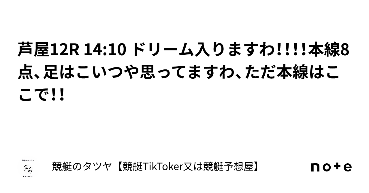 芦屋12R 14:10 ドリーム入りますわ！！！！本線8点、足はこいつや思ってますわ、ただ本線はここで！！｜競艇のタツヤ【競艇TikToker又は競艇予想屋】