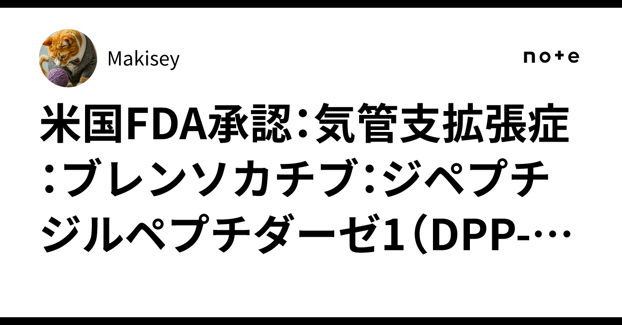 米国FDA承認：気管支拡張症：ブレンソカチブ：ジペプチジルペプチダーゼ1（DPP-1）経口可逆的阻害薬｜Makisey