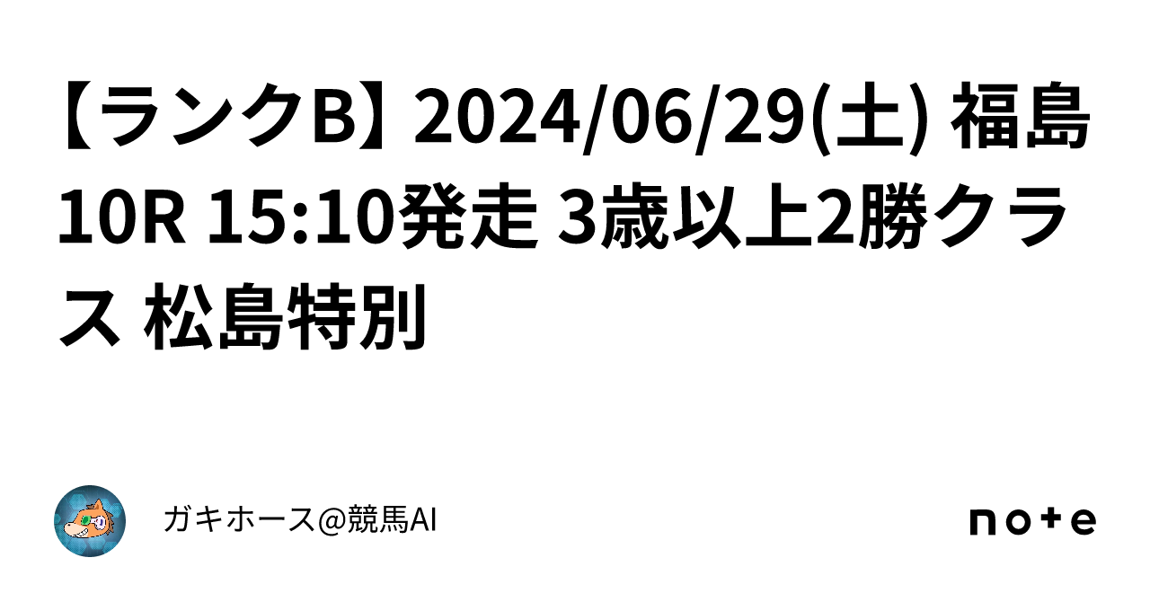 【ランクB】 2024/06/29(土) 福島10R 15:10発走 3歳以上2勝クラス 松島特別 ｜ガキホース@競馬AI