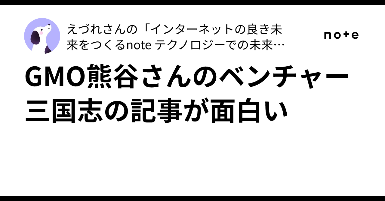 GMO熊谷さんのベンチャー三国志の記事が面白い｜えづれさんの「インターネットの良き未来をつくるnote テクノロジーでの未来予測」