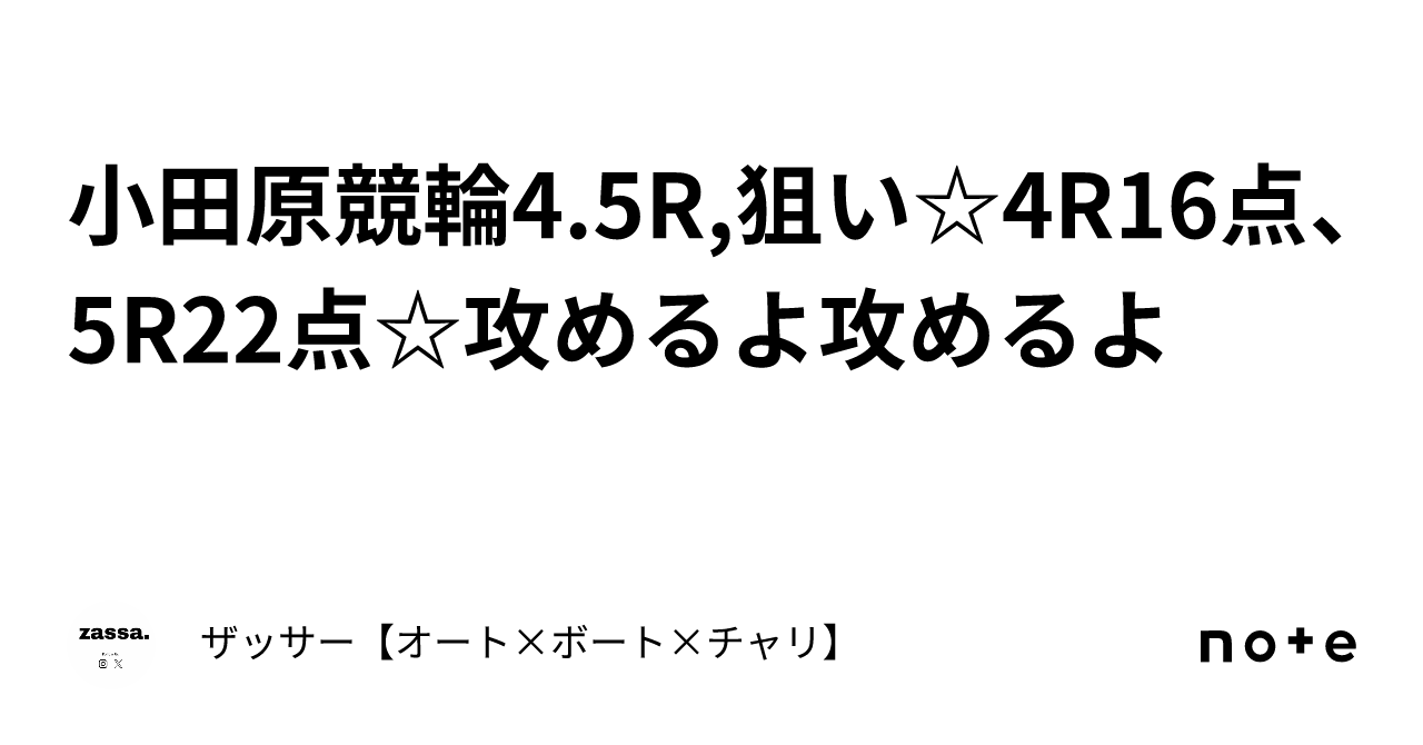 小田原競輪4.5R,狙い☆4R16点、5R22点☆攻めるよ攻めるよ🔥🔥🔥｜🔥ザッサー🔥【オート×ボート×チャリ】