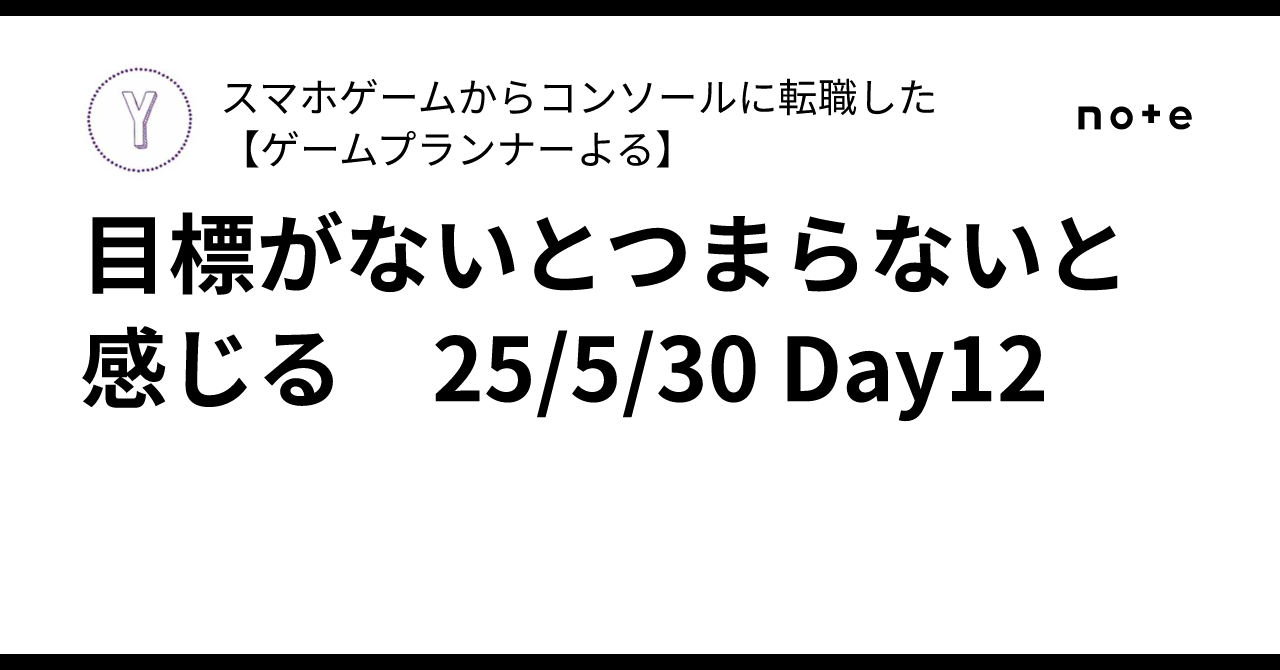 目標がないとつまらないと感じる 25/5/30 Day12｜スマホゲームからコンソールに転職した【ゲームプランナーよる】