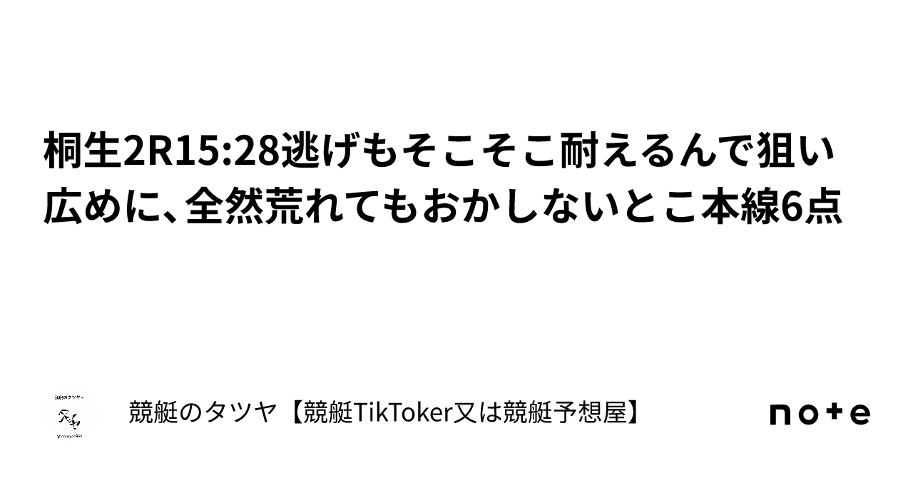 桐生2R15:28逃げもそこそこ耐えるんで狙い広めに、全然荒れてもおかしないとこ本線6点｜競艇のタツヤ【競艇TikToker又は競艇予想屋】