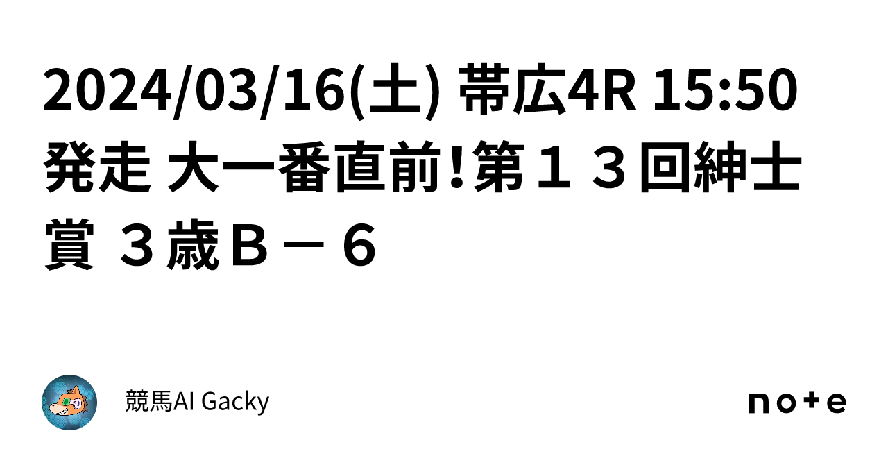 2024/03/16(土) 帯広4R 15:50発走 大一番直前！第13回紳士賞 3歳B－6｜競馬AI Gacky
