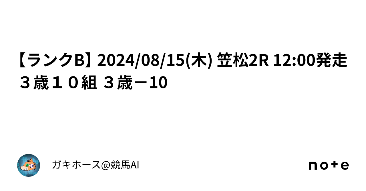 【ランクB】 2024/08/15(木) 笠松2R 12:00発走 3歳10組 3歳－10｜ガキホース@競馬AI
