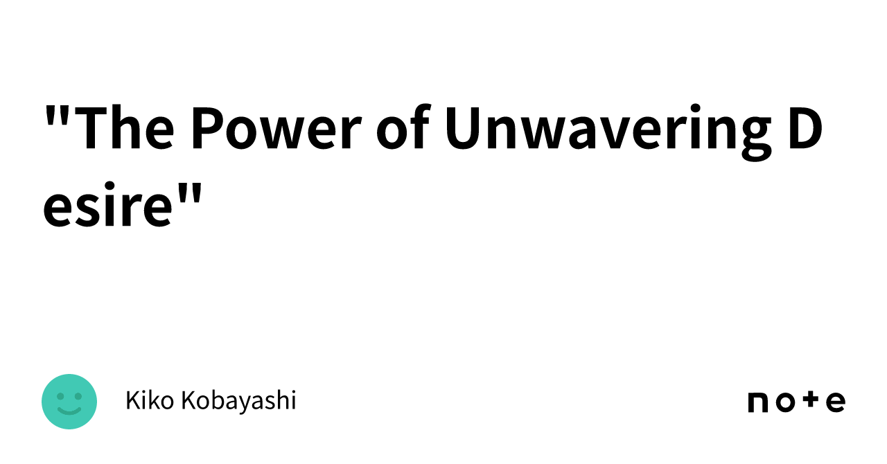 "The Power of Unwavering Desire"｜Kiko Kobayashi