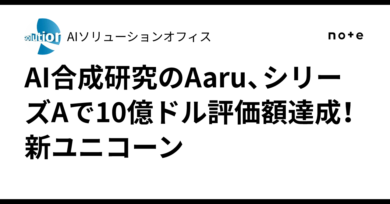 AI合成研究のAaru、シリーズAで10億ドル評価額達成！新ユニコーン｜AIソリューションオフィス