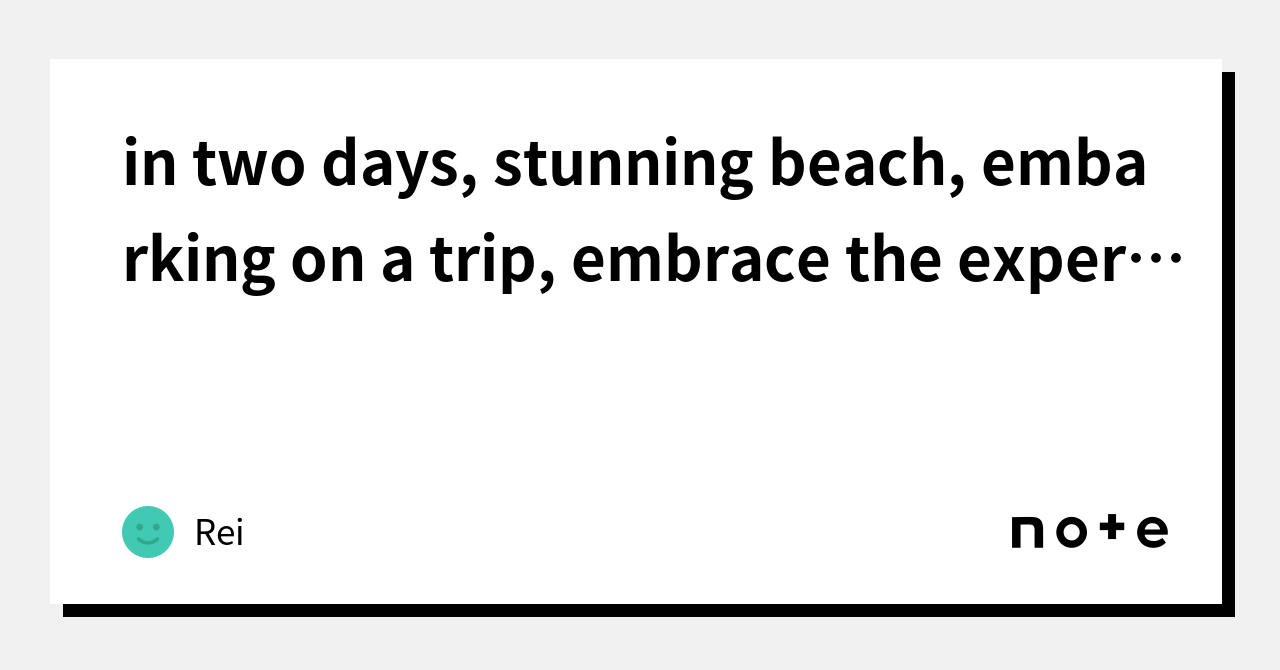 in two days, stunning beach, embarking on a trip, embrace the experience｜Rei｜note