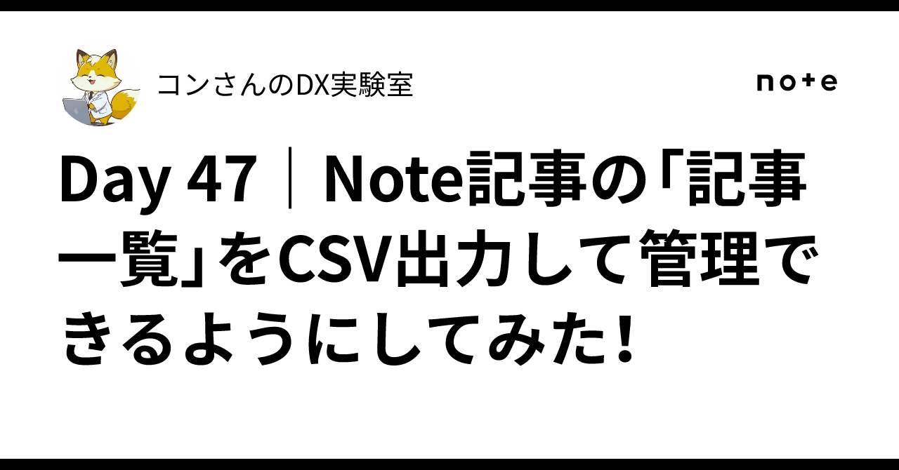Day 47｜Note記事の「記事一覧」をCSV出力して管理できるようにしてみた！｜コンさんのDX実験室