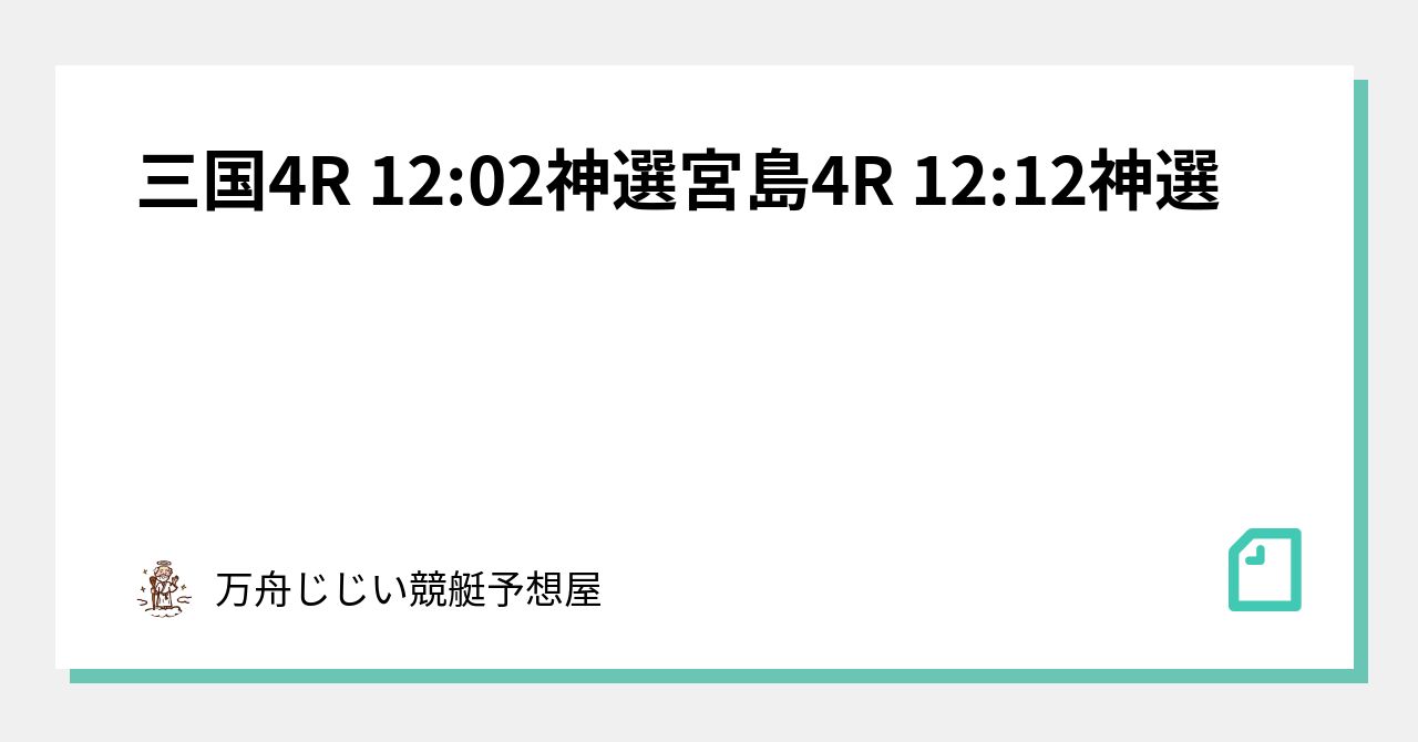 三国4R 12:02🔥神選🔥宮島4R 12:12🔥神選🔥｜万舟じじい💰競艇予想屋💰🚤🔥｜note