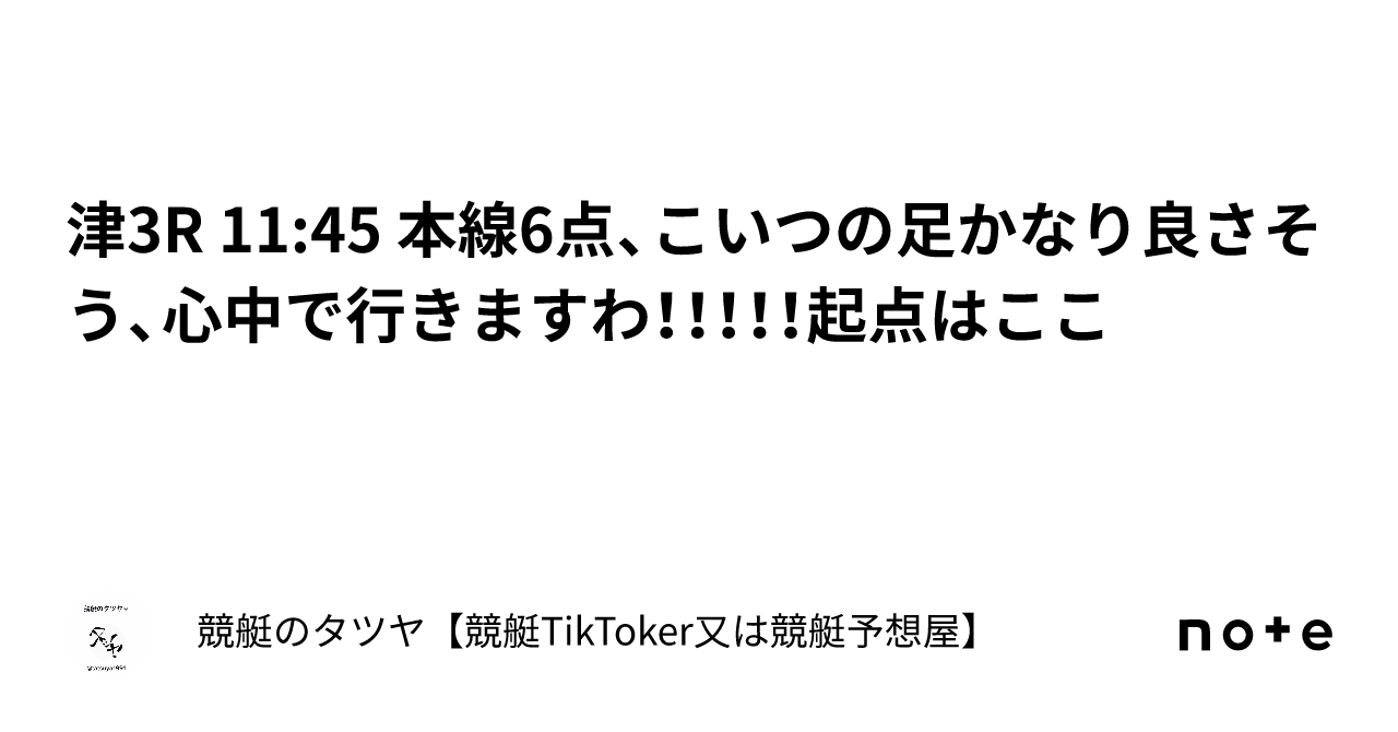 津3R 11:45 本線6点、こいつの足かなり良さそう、心中で行きますわ！！！！！起点はここ｜競艇のタツヤ【競艇TikToker又は競艇予想屋】
