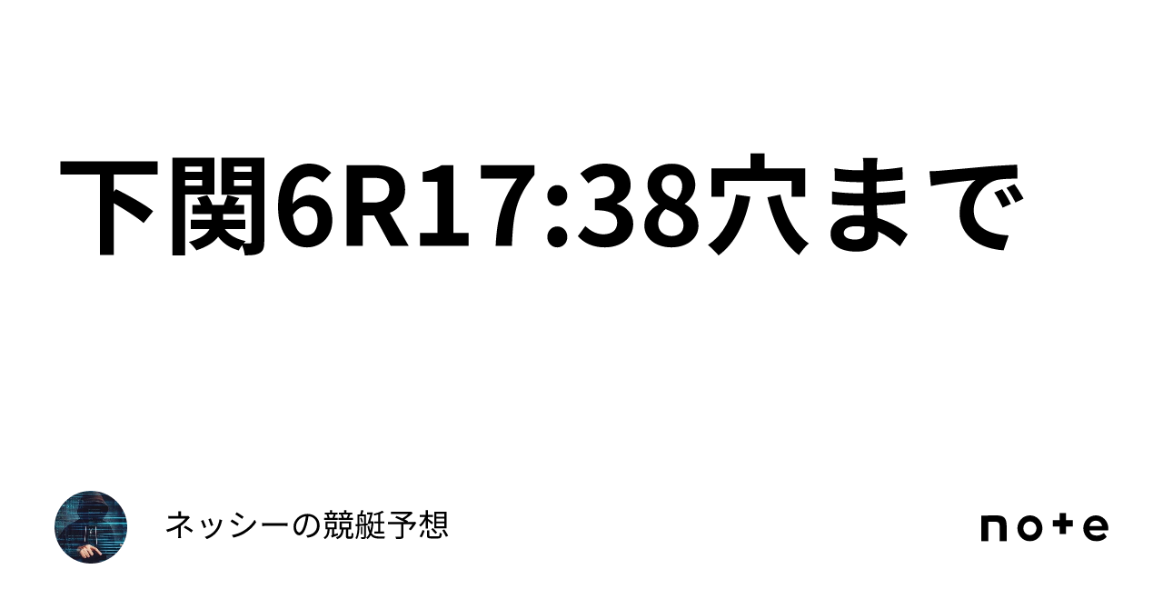 下関6R17:38穴まで｜ネッシーの競艇予想🚤