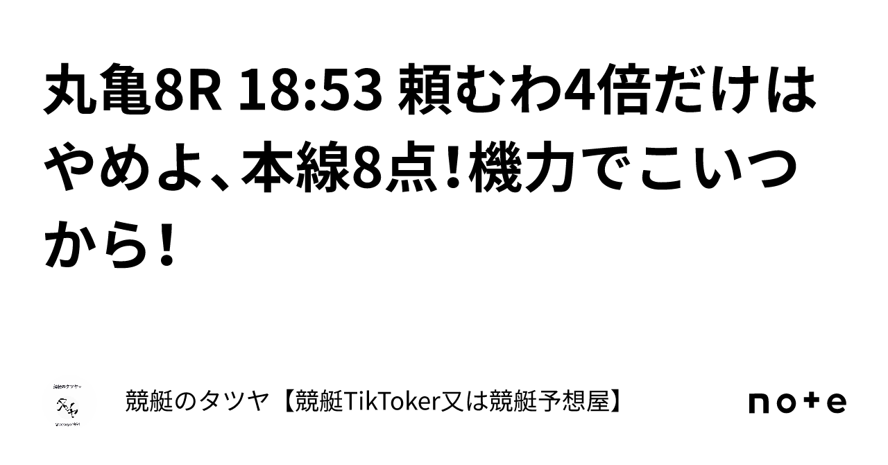 丸亀8R 18:53 頼むわ4倍だけはやめよ、本線8点！機力でこいつから！｜競艇のタツヤ【競艇TikToker又は競艇予想屋】