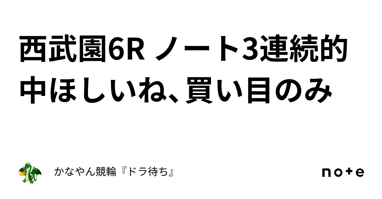 西武園6R ノート3連続的中ほしいね、買い目のみ｜かなやん競輪『ドラ待ち🐲🔥』