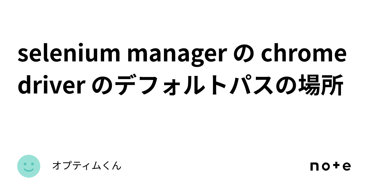 selenium manager の chrome driver のデフォルトパスの場所｜オプティムくん