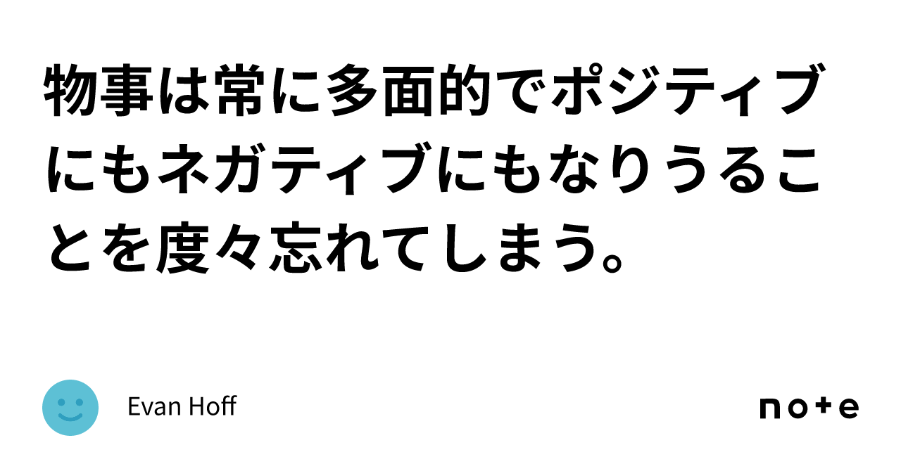 物事は常に多面的でポジティブにもネガティブにもなりうることを度々忘れてしまう。｜Evan Hoff