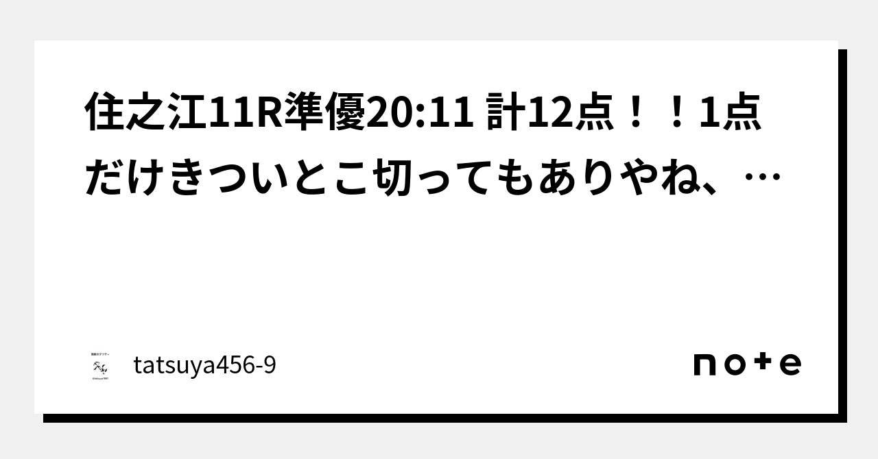 住之江11R準優20:11 計12点！！1点だけきついとこ切ってもありやね、足重視！！｜tatsuya456-9