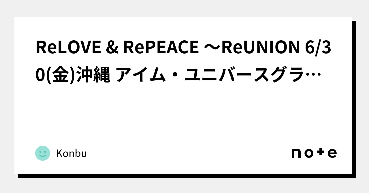ReLOVE & RePEACE ～ReUNION 6/30(金)沖縄 アイム・ユニバースグランドフィナーレ終えて｜Konbu