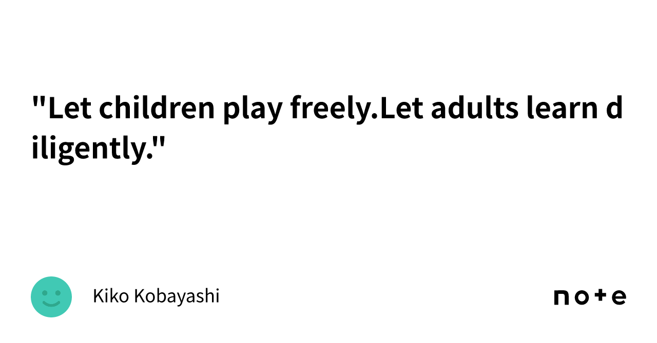 "Let children play freely.Let adults learn diligently."｜Kiko Kobayashi