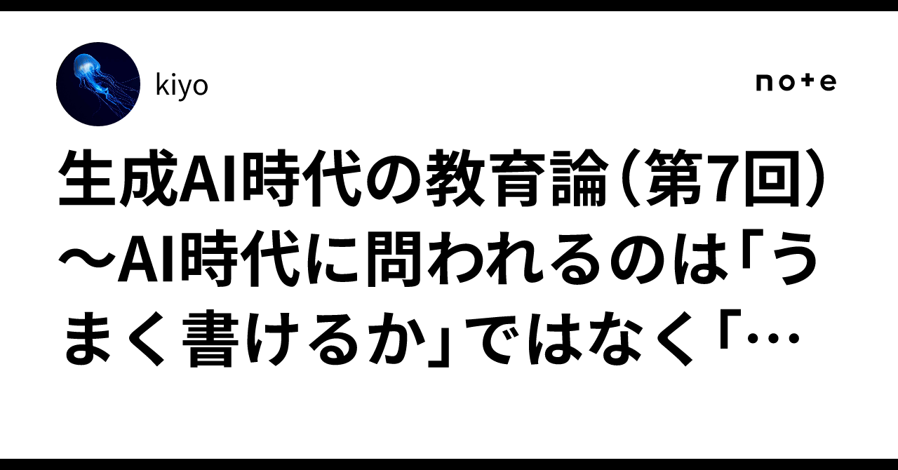 生成AI時代の教育論（第7回）～AI時代に問われるのは「うまく書けるか」ではなく「何を考えているか」｜kiyo