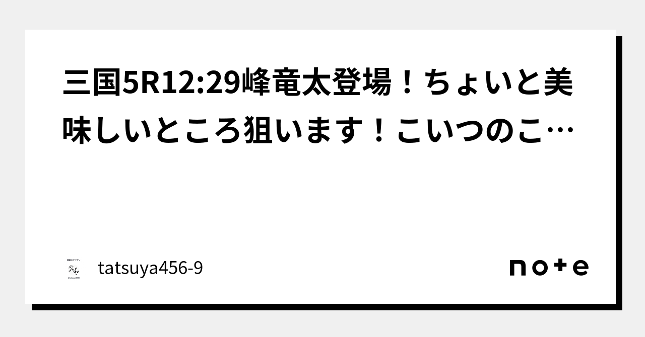 三国5R12:29峰竜太登場！ちょいと美味しいところ狙います！こいつのこの展開にかけます！計20点！厚ばり厳禁です！！！｜tatsuya456-9｜note