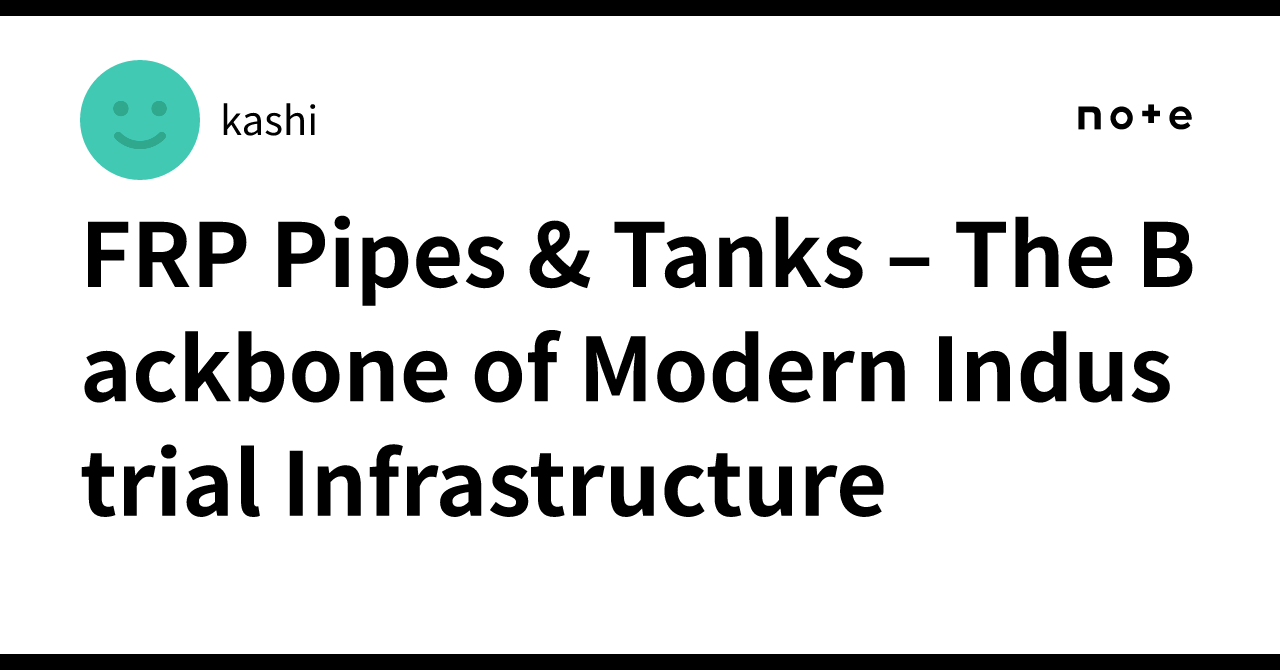 FRP Pipes & Tanks – The Backbone of Modern Industrial Infrastructure｜kashi