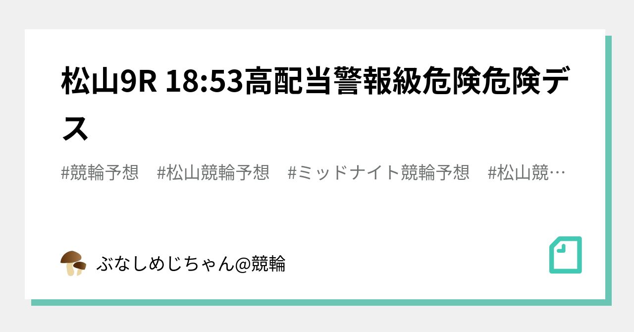 松山9R 18:53🔥⚠️高配当警報級危険危険デス⚠️🔥｜ぶなしめじちゃん@競輪