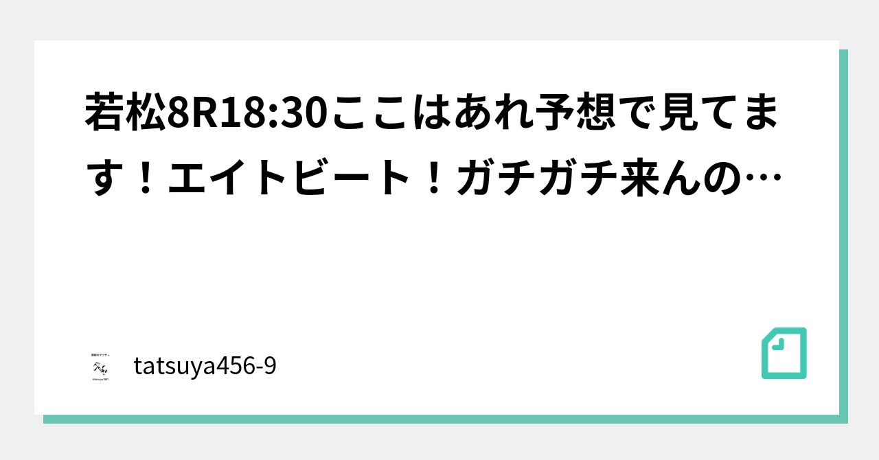 若松8R18:30ここはあれ予想で見てます！エイトビート！ガチガチ来んのか？軸はこいつです！計22点！最低でも20倍以上狙ってます！脚良さげ！｜tatsuya456-9｜note