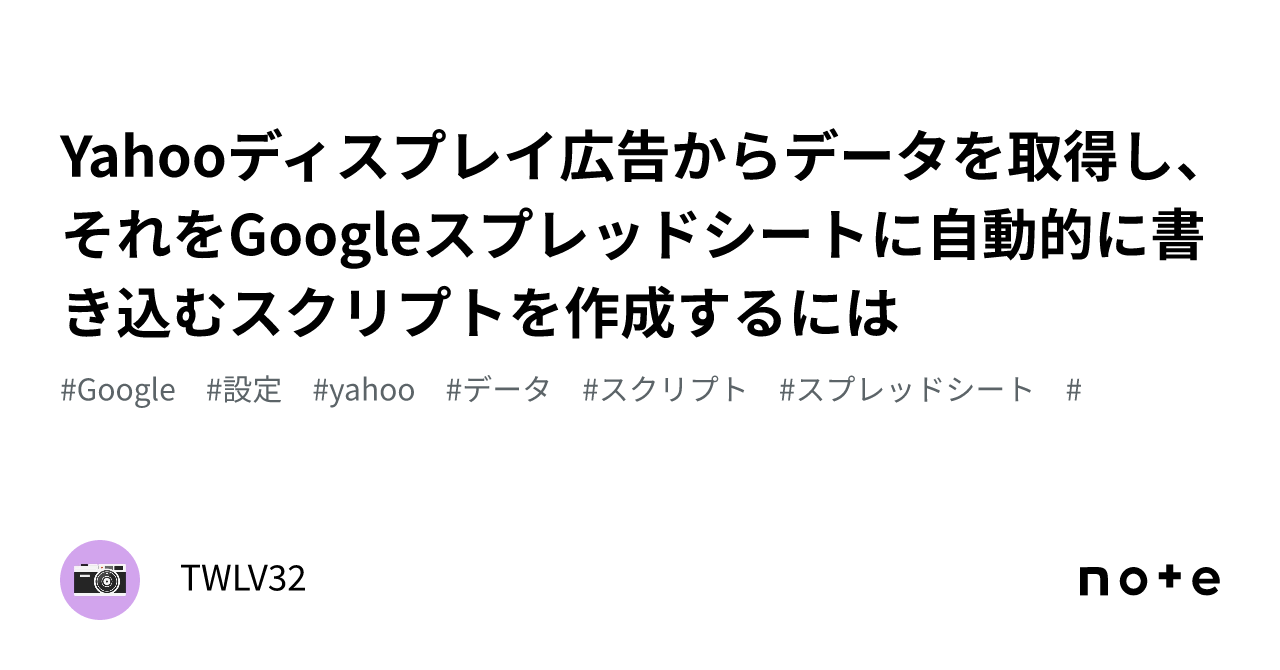 Yahooディスプレイ広告からデータを取得し、それをGoogleスプレッドシートに自動的に書き込むスクリプトを作成するには｜TWLV32