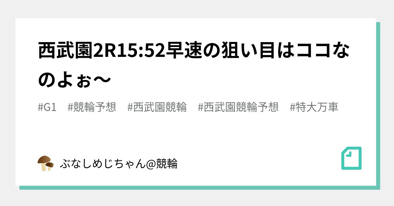 西武園2R15:52 ️👀早速の狙い目はココなのよぉ〜👀 ️｜ぶなしめじちゃん@競輪｜note