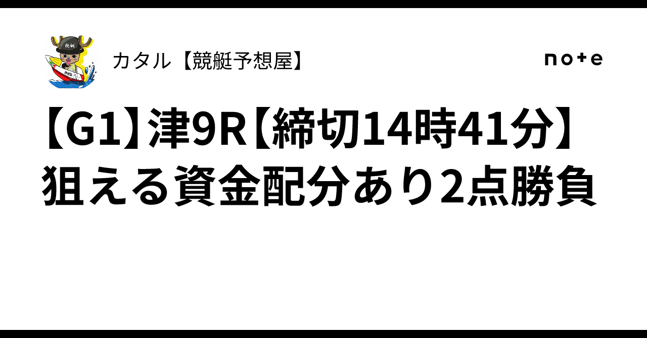 🔥🌐【G1】津9R【締切14時41分】🔥🌐狙える🔥🌐資金配分あり🔥2点勝負🔥｜カタル【競艇予想屋】
