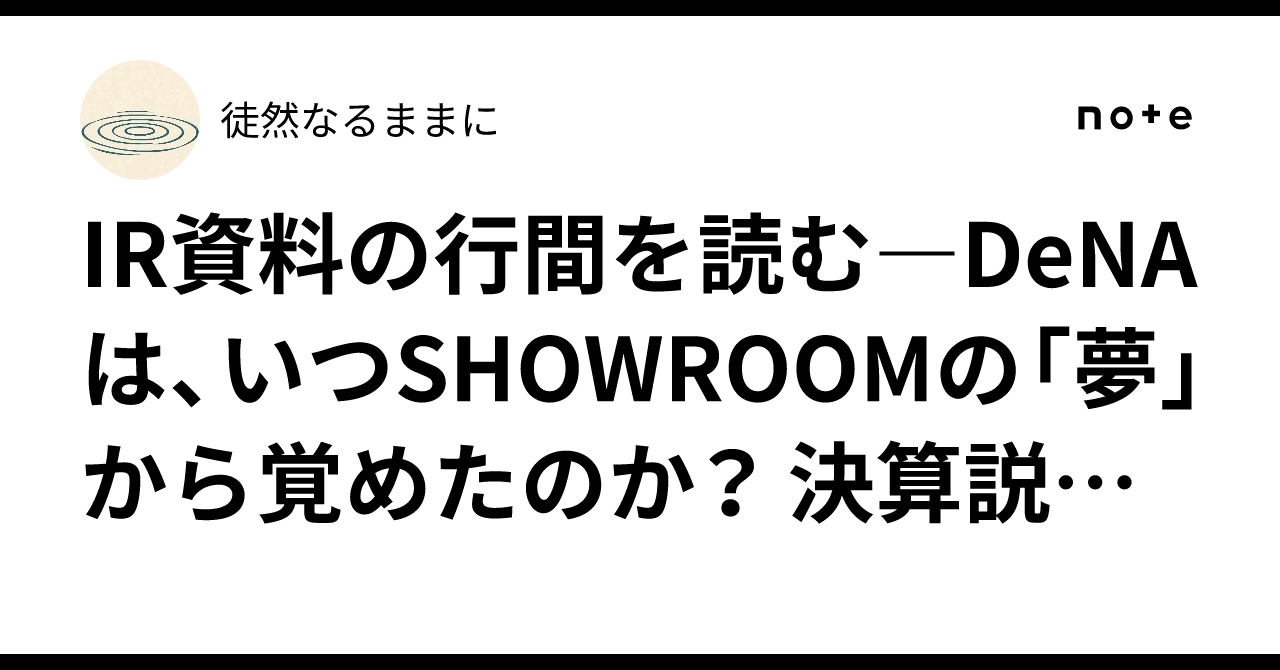 IR資料の行間を読む―DeNAは、いつSHOWROOMの「夢」から覚めたのか？ 決算説明会・統合報告書の7年間の変遷IR資料は、｜徒然なるままに