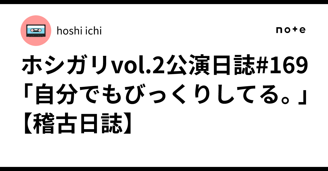 ホシガリvol.2公演日誌#169「自分でもびっくりしてる。」【稽古日誌】｜hoshi ichi