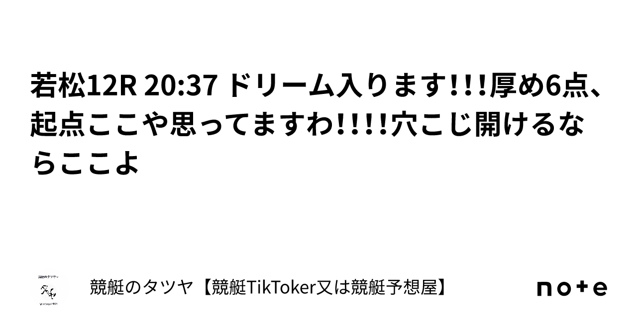若松12R 20:37 ドリーム入ります！！！厚め6点、起点ここや思ってますわ！！！！穴こじ開けるならここよ｜競艇のタツヤ【競艇TikToker又は競艇予想屋】