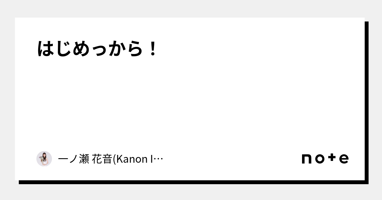 はじめっから！｜一ノ瀬 花音(Kanon Ichisose)｜note