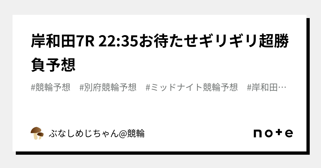 岸和田7R 22:35🔥🙌お待たせギリギリ超勝負予想🙌🔥｜ぶなしめじちゃん@競輪｜note