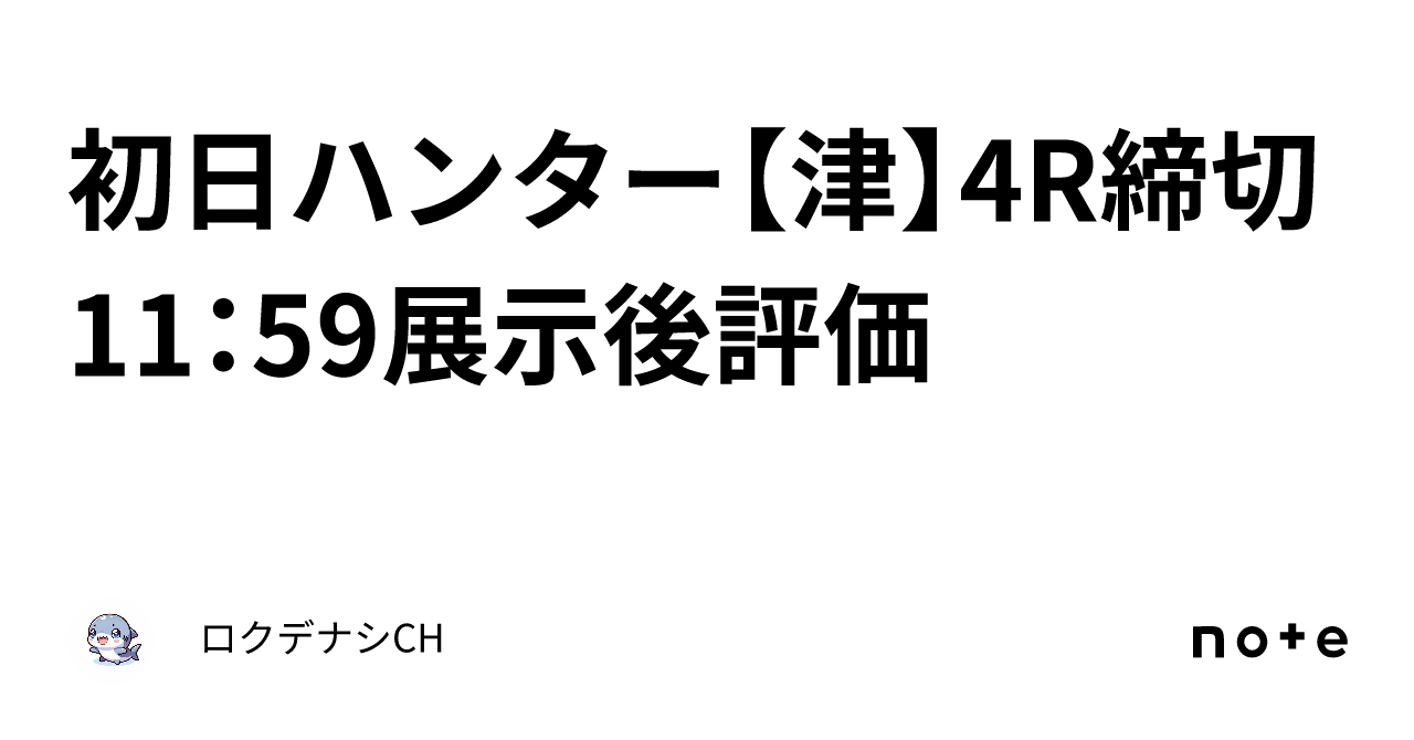 初日ハンター【津】4R締切11：59展示後評価｜ロクデナシCH